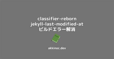 Blog Jekyll を久々にビルドしたら Classifier Reborn Jekyll Last Modified At がエラーになったので解消した Akkinoc Dev