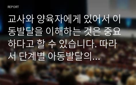 교사와 양육자에게 있어서 이동발달을 이해하는 것은 중요하다고 할 수 있습니다 따라서 단계별 아동발달의 특징에 대해서 설명해보고 각 단계별 시기에 따른 교사의 역할과