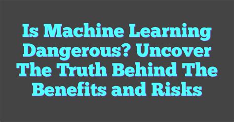 Is Machine Learning Dangerous Uncover The Truth Behind The Benefits
