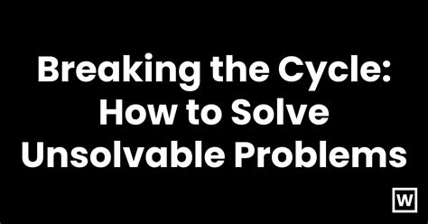 breaking the cycle how to solve unsolvable problems