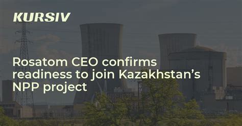 Rosatom Ceo Confirms Readiness To Join Kazakhstans Npp Project — 31 01 2025 Kursiv Media