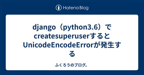 Django（python36）でcreatesuperuserするとunicodeencodeerrorが発生する ふくろうのブログ。
