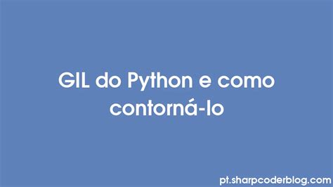 Gil Do Python E Como Contorná Lo Sharp Coder Blog