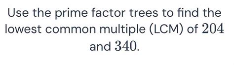 Solved Use The Prime Factor Trees To Find The Lowest Common Multiple Lcm Of 204 And 340