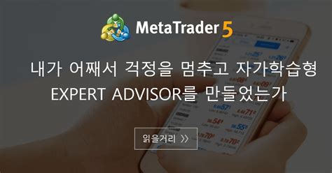 내가 어째서 걱정을 멈추고 자가학습형 expert advisor를 만들었는가 mql5 기고글