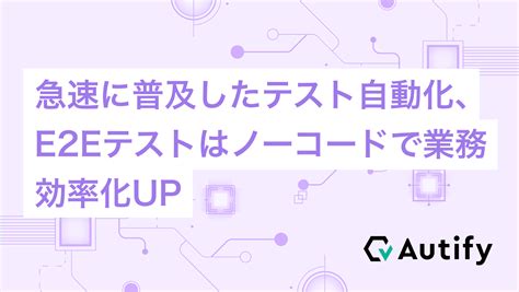 急速に普及したテスト自動化、e2eテストはノーコードで業務効率化up Autify Blog