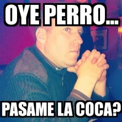 Meme Personalizado Oye Perro Pasame La Coca 1862990