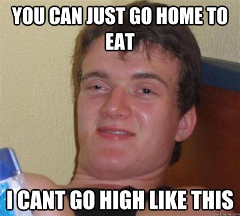 You Can Just Go Home To Eat I Cant Go High Like This 10 Guy Quickmeme