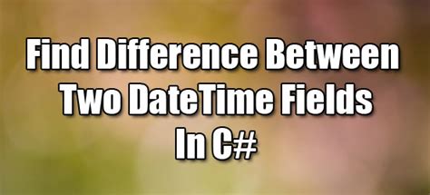 Find The Difference Between Datetime Fields In C