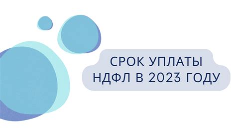 Сроки уплаты НДФЛ и подачи уведомлений в 2023 году таблицы