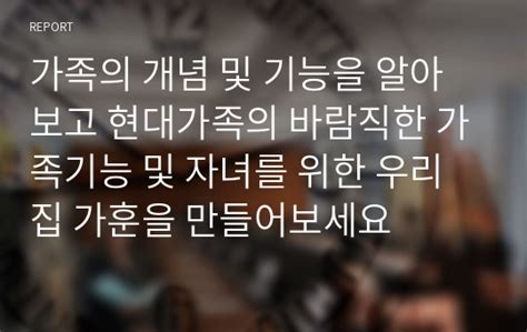 가족의 개념 및 기능을 알아보고 현대가족의 바람직한 가족기능 및 자녀를 위한 우리 집 가훈을 만들어보세요 레포트