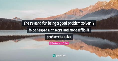 The Reward For Being A Good Problem Solver Is To Be Heaped With More A