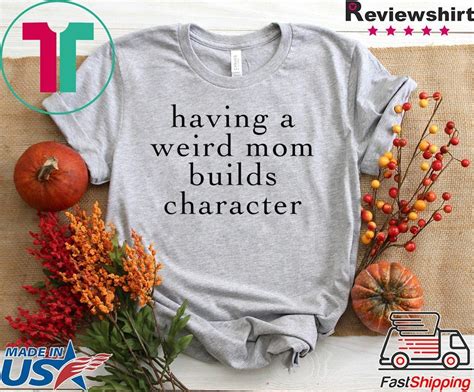 Having A Weird Mom Builds Character T T Shirts