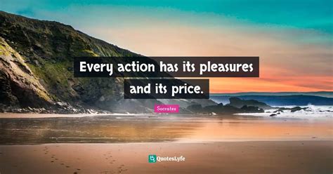 Every Action Has Its Pleasures And Its Price Quote By Socrates Quoteslyfe