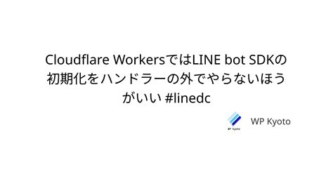 Cloudflare WorkersではLINE bot SDKの初期化をハンドラーの外でやらないほうがいい linedc