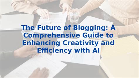 The Future Of Blogging A Comprehensive Guide To Enhancing Creativity And Efficiency With Ai