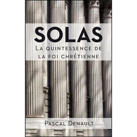 Solas La Quintessence De La Foi Chrétienne Pascal Denault