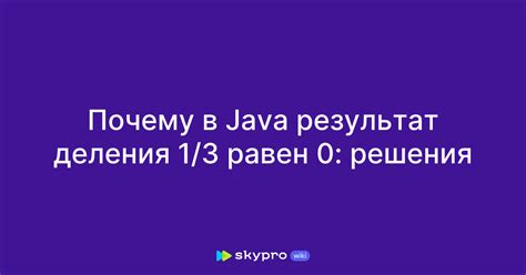Почему в Java результат деления 13 равен 0 решения
