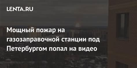 Мощный пожар на газозаправочной станции под Петербургом попал на видео
