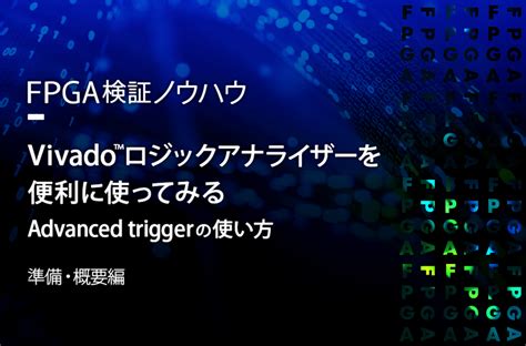 【fpga検証ノウハウ】vivado™ロジックアナライザーを便利に使ってみる（advanced Triggerの使い方）～準備・概要編