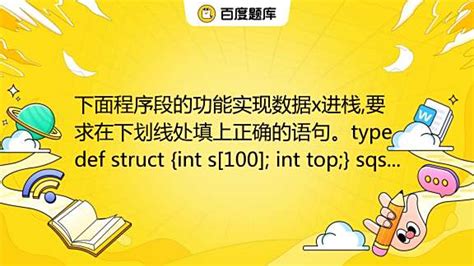 下面程序段的功能实现数据x进栈要求在下划线处填上正确的语句。typedef Struct Int S 100 Int Top