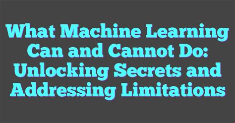 What Machine Learning Can And Cannot Do Unlocking Secrets And Addressing Limitations