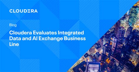 Cloudera Evaluates Integrated Data And AI Exchange Business Line To Optimize Data Driven