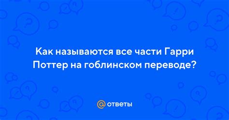 Как называются все части Гарри Поттер на гоблинском переводе Ответы Mail