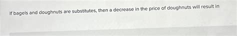 Solved If Bagels And Doughnuts Are Substitutes Then A