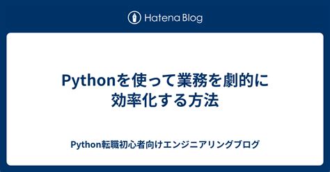 Pythonを使って業務を劇的に効率化する方法 Python転職初心者向けエンジニアリングブログ