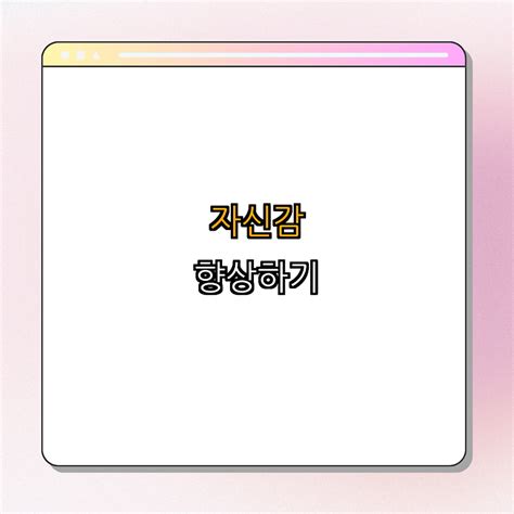 자신감 향상법 자신감 기르기 자아 존중감 키우기 긍정적 사고법 배우기 목표 설정하기 총정리