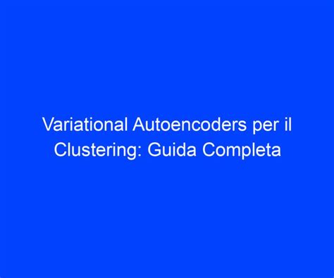 Variational Autoencoders Per Il Clustering Guida Completa Riccardo De Bernardinis