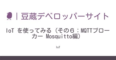 iot を使ってみる（その6：mqttブローカー mosquitto編） 豆蔵デベロッパーサイト