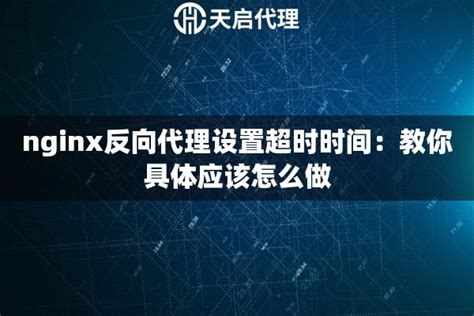 Nginx反向代理设置超时时间:教你具体应该怎么做 天启ip代理 Nginx反向代理设置超时时间:教你具体应该怎么做 天启ip代理