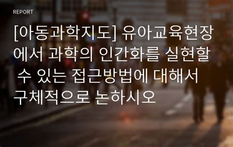 아동과학지도 유아교육현장에서 과학의 인간화를 실현할 수 있는 접근방법에 대해서 구체적으로 논하시오 레포트