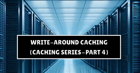 Write Around Caching Caching Series — Part 4 By Fahim Ahmed