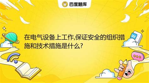 在电气设备上工作 保证安全的组织措施和技术措施是什么 百度教育