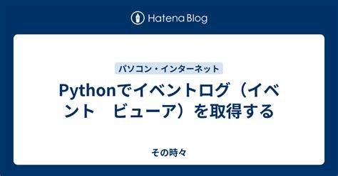 Pythonでイベントログイベント ビューアを取得する その時々