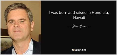 Steve Case Quote I Was Born And Raised In Honolulu Hawaii
