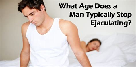What Age Does A Man Typically Stop Ejaculating