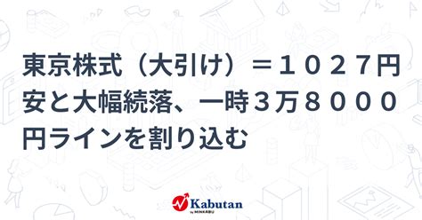 東京株式（大引け）＝1027円安と大幅続落、一時3万8000円ラインを割り込む 市況 株探ニュース
