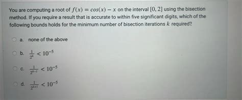 You Are Computing A Root Of F X Cos X X On The Interval 0 2 Using The Bisection Method If