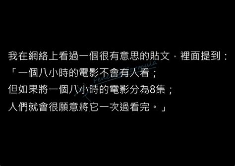 《一個八小時的電影不會有人看；但如果將一個八小時的電影分為8集；人們就會很願意將它一次過看完》 Facebook Tin Sir 郭灝天 心理咨詢師 Ig Tin Kwok Oo