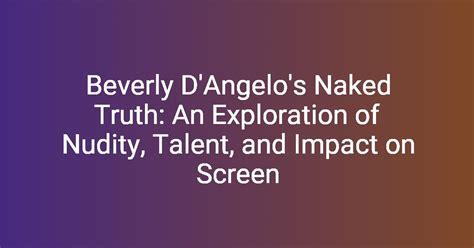 Beverly D Angelo S Naked Truth An Exploration Of Nudity Talent And Impact On Screen