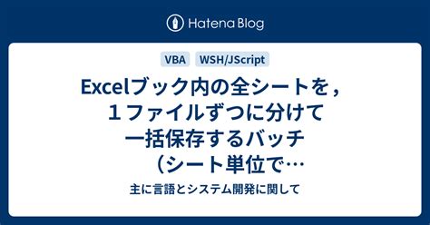 Excelブック内の全シートを，1ファイルずつに分けて一括保存するバッチ （シート単位で自動ファイル分割し，1シートごとに一斉ファイル出力） 主に言語とシステム開発に関して