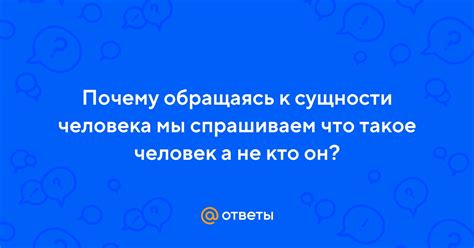 Ответы Mail Почему обращаясь к сущности человека мы спрашиваем что такое человек а не кто он