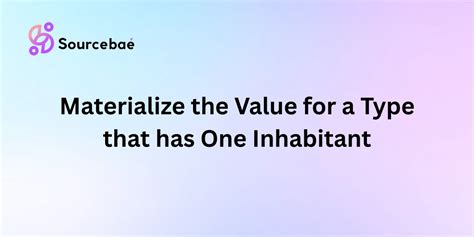 materialize the value for a type that has one inhabitant sourcebae