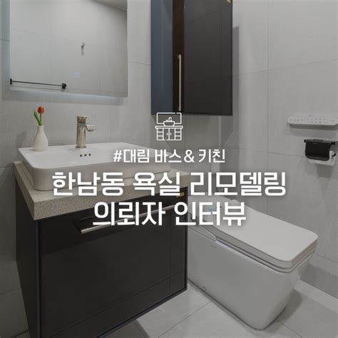 [대림 바스and키친 인터뷰] 아드님의 키에 맞춰 시공해드린 쿨톤 욕실 인테리어 한남동 리모델링 네이버 블로그