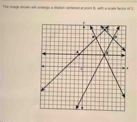 Solved The Image Shown Will Undergo A Dilation Centered At Point B With A Scale Factor Of 2