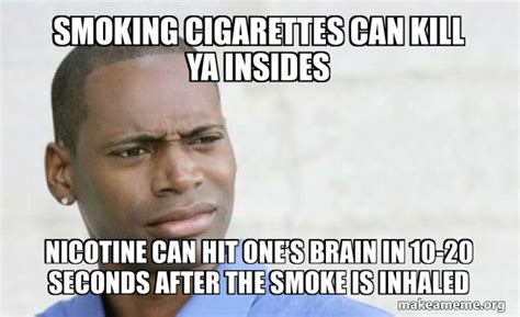 Smoking Cigarettes Can Kill Ya Insides Nicotine Can Hit Ones Brain In